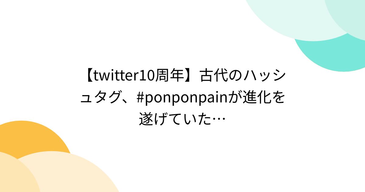 【twitter10周年】古代のハッシュタグ、#ponponpainが進化を遂げていた… - Togetter