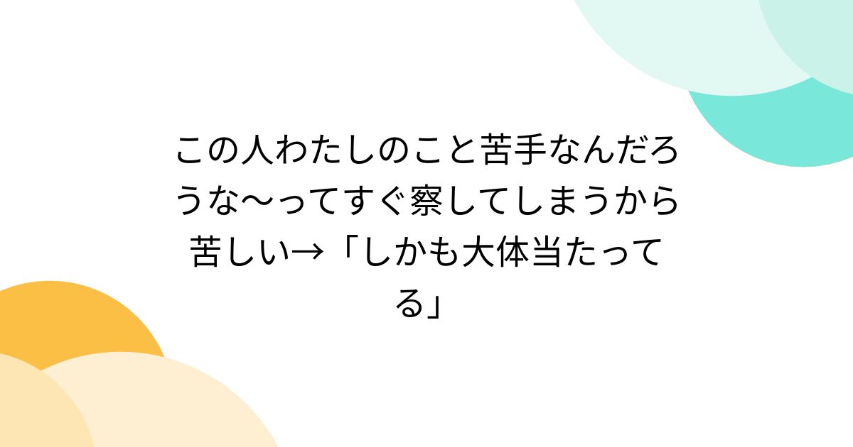 この人わたしのこと苦手なんだろうな〜ってすぐ察してしまうから苦しい→「しかも大体当たってる」 - posfie