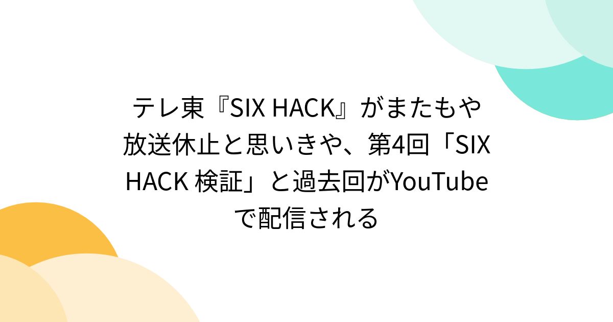 テレ東『SIX HACK』がまたもや放送休止と思いきや、第4回「SIX HACK 検証」と過去回がYouTubeで配信される ...