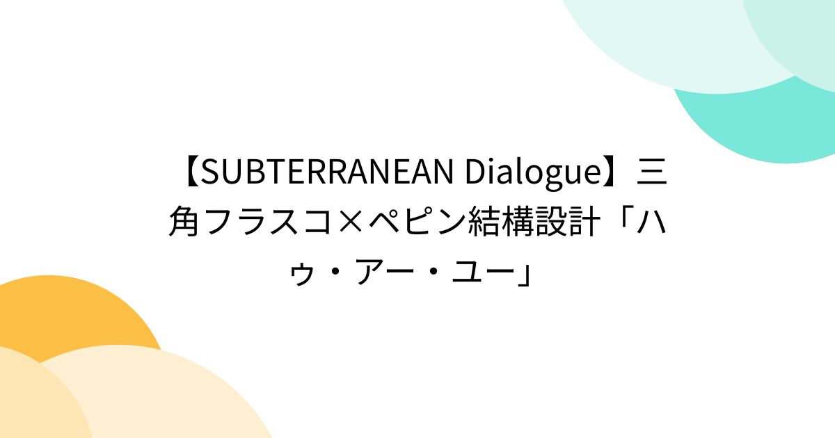 【SUBTERRANEAN Dialogue】三角フラスコ×ペピン結構設計「ハゥ・アー・ユー」 - Togetter [トゥギャッター]