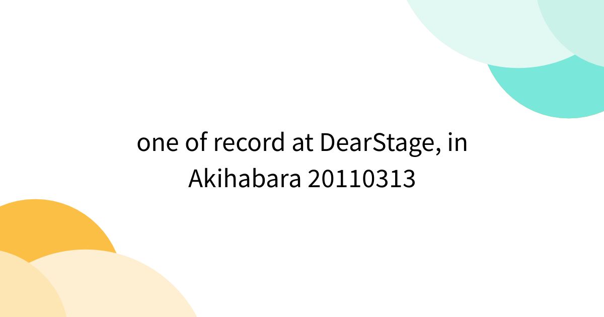 one of record at DearStage, in Akihabara 20110313 - Togetter [トゥギャッター]