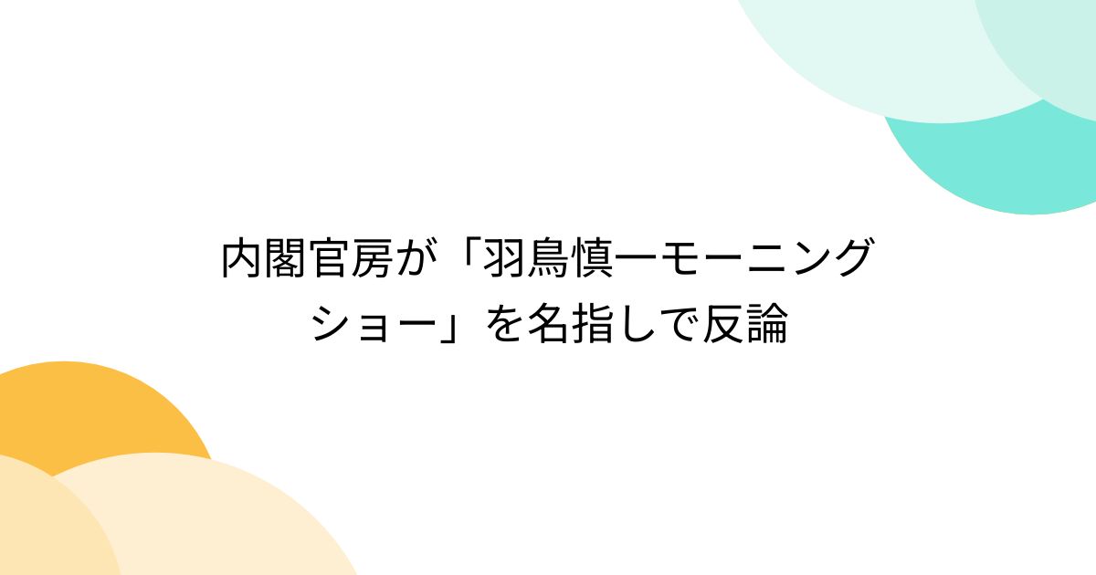 内閣官房が「羽鳥慎一モーニングショー」を名指しで反論 - posfie