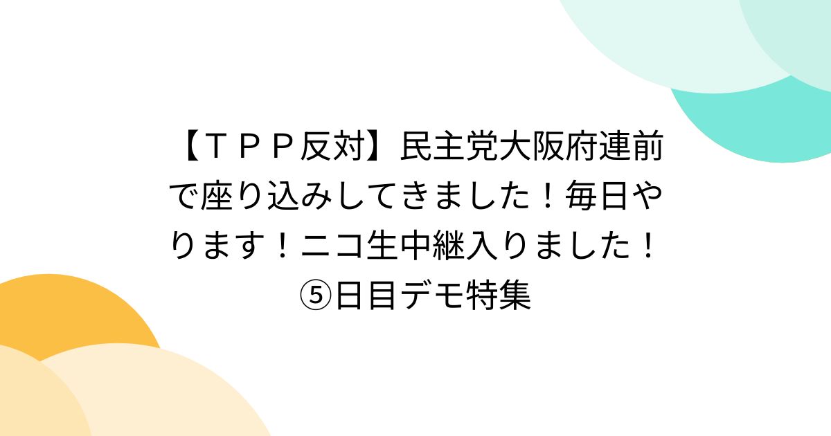 【TPP反対】民主党大阪府連前で座り込みしてきました！毎日やります！ニコ生中継入りました！⑤日目デモ特集 - posfie