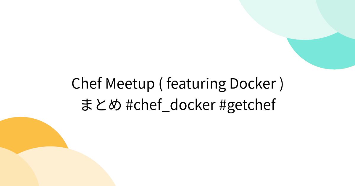 Chef Meetup ( featuring Docker ) まとめ #chef_docker #getchef - posfie