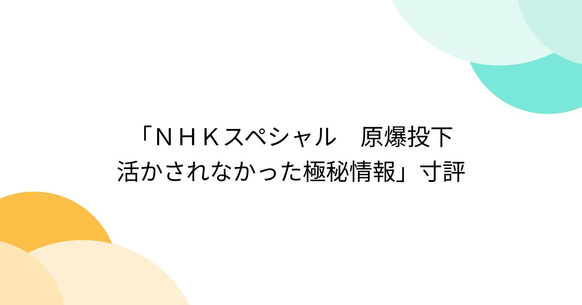 「NHKスペシャル 原爆投下 活かされなかった極秘情報」寸評 - posfie