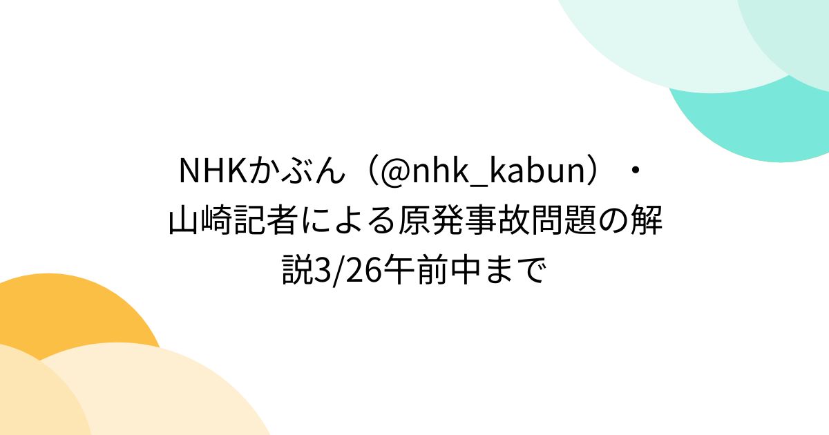 NHKかぶん（@nhk_kabun）・山崎記者による原発事故問題の解説3/26午前中まで - posfie