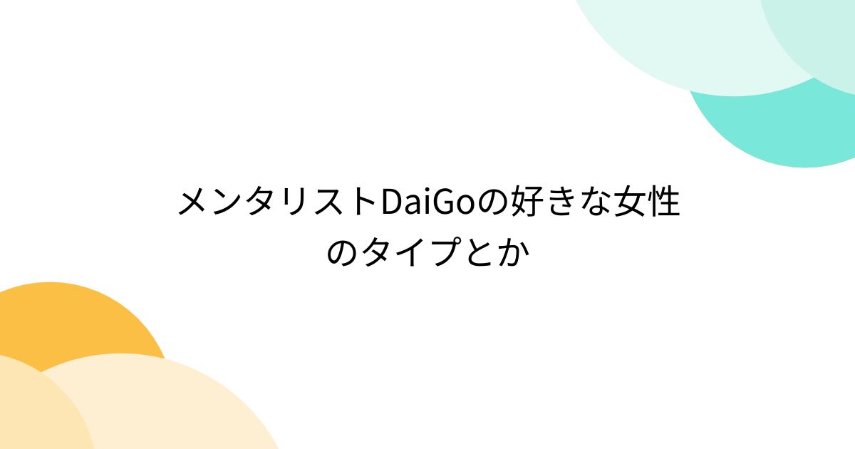 メンタリストDaiGoの好きな女性のタイプとか - posfie