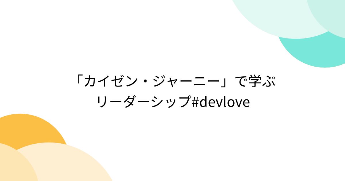 「カイゼン・ジャーニー」で学ぶリーダーシップ#devlove - posfie