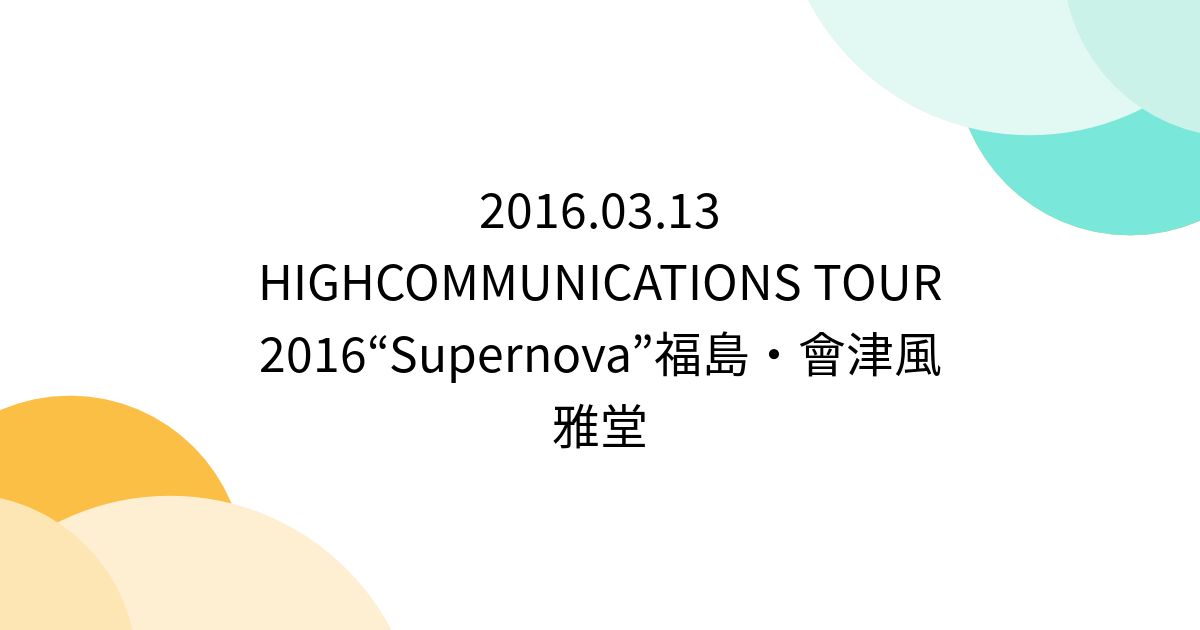 2016.03.13 HIGHCOMMUNICATIONS TOUR 2016“Supernova”福島・會津風雅堂 - posfie