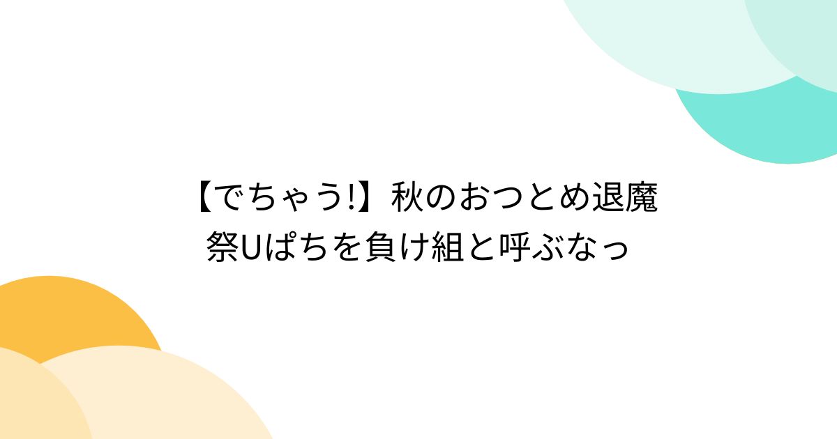 【でちゃう!】秋のおつとめ退魔祭Uぱちを負け組と呼ぶなっ - posfie