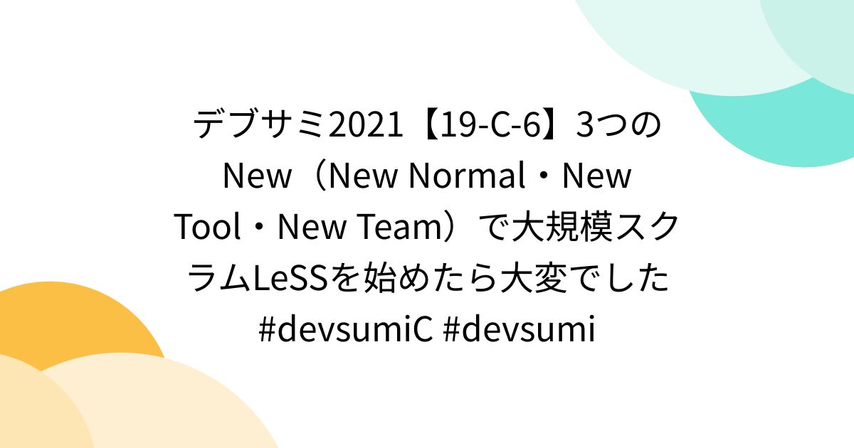 デブサミ2021【19-C-6】3つのNew（New Normal・New Tool・New Team）で大規模スクラムLeSSを始めたら大変でした #devsumiC #devsumi ...