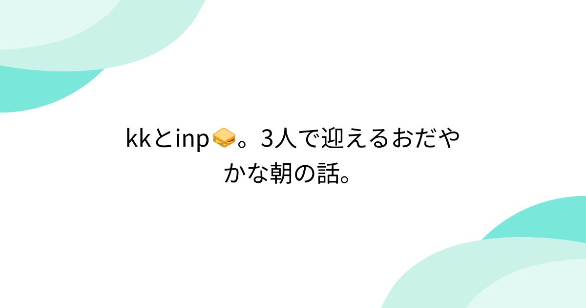 kkとinp🥪。3人で迎えるおだやかな朝の話。 - min.t (ミント)