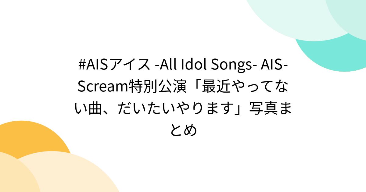 #AISアイス -All Idol Songs- AIS-Scream特別公演「最近やってない曲、だいたいやります」写真まとめ - posfie