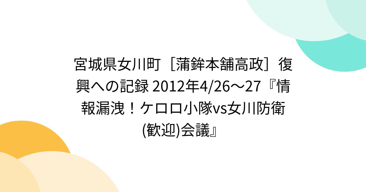 宮城県女川町[蒲鉾本舗高政]復興への記録 2012年4/26〜27『情報漏洩！ケロロ小隊vs女川防衛(歓迎)会議』 - posfie