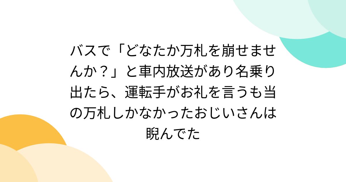 バスで「どなたか万札を崩せませんか?」と車内放送があり名乗り出たら、運転手がお礼を言うも当の万札しかなかったおじいさんは睨んでた Posfie