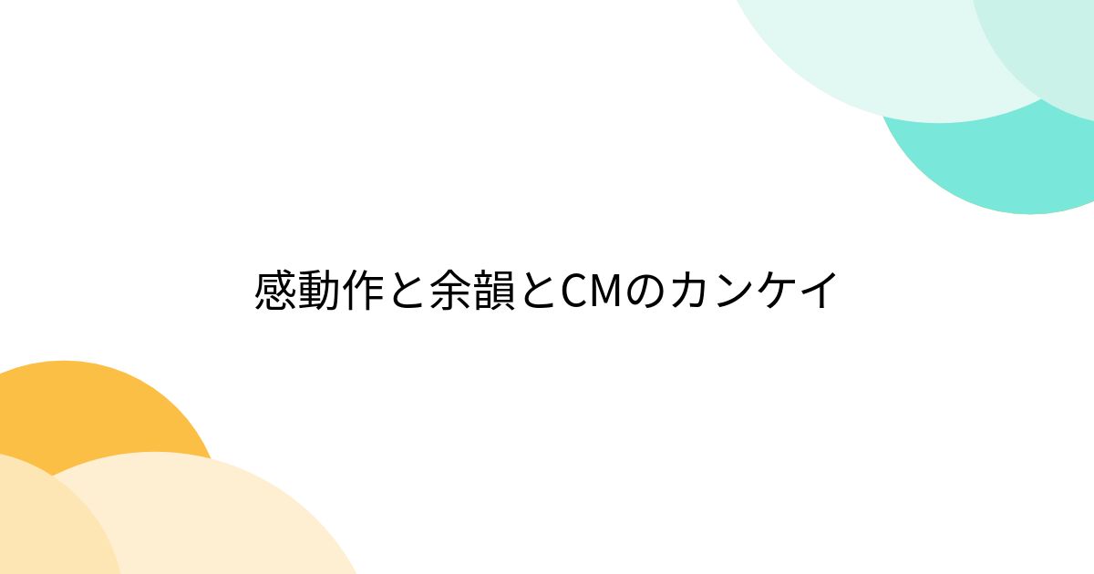 感動作と余韻とCMのカンケイ - posfie