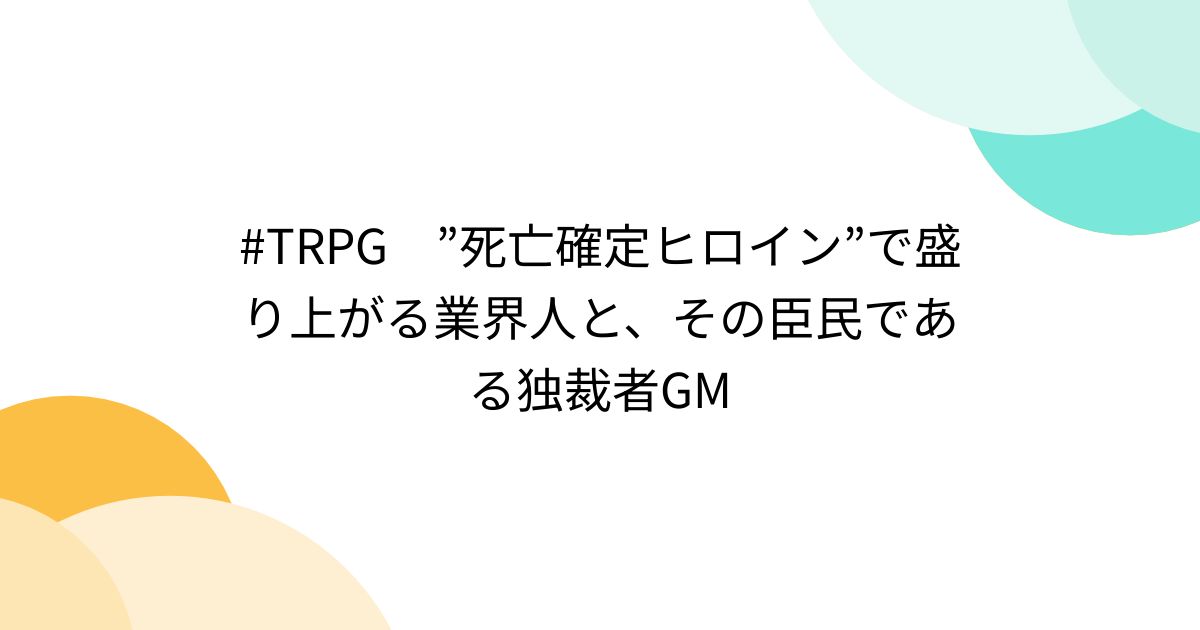 #TRPG ”死亡確定ヒロイン”で盛り上がる業界人と、その臣民である独裁者GM - posfie