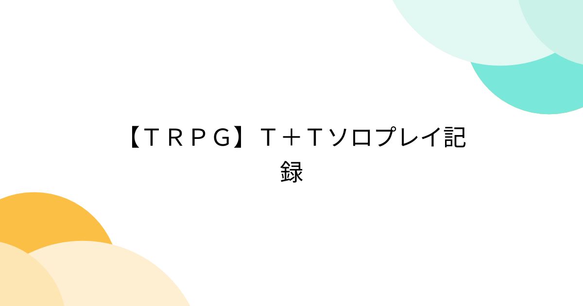 【TRPG】T＋Tソロプレイ記録 - posfie