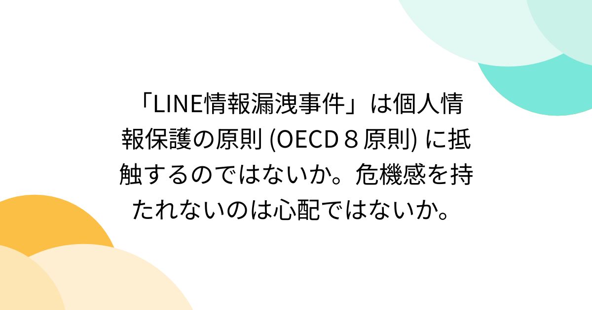 「LINE情報漏洩事件」は個人情報保護の原則 (OECD8原則) に抵触するのではないか。危機感を持たれないのは心配ではないか。 - Togetter [トゥギャッター]