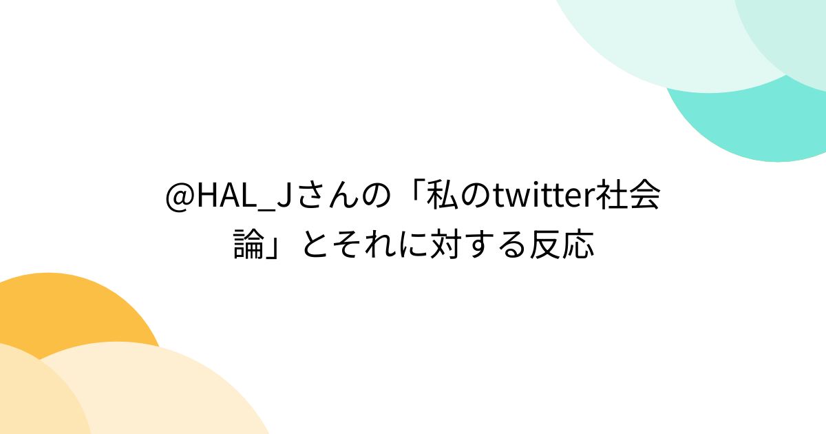 @HAL_Jさんの「私のtwitter社会論」とそれに対する反応 - posfie