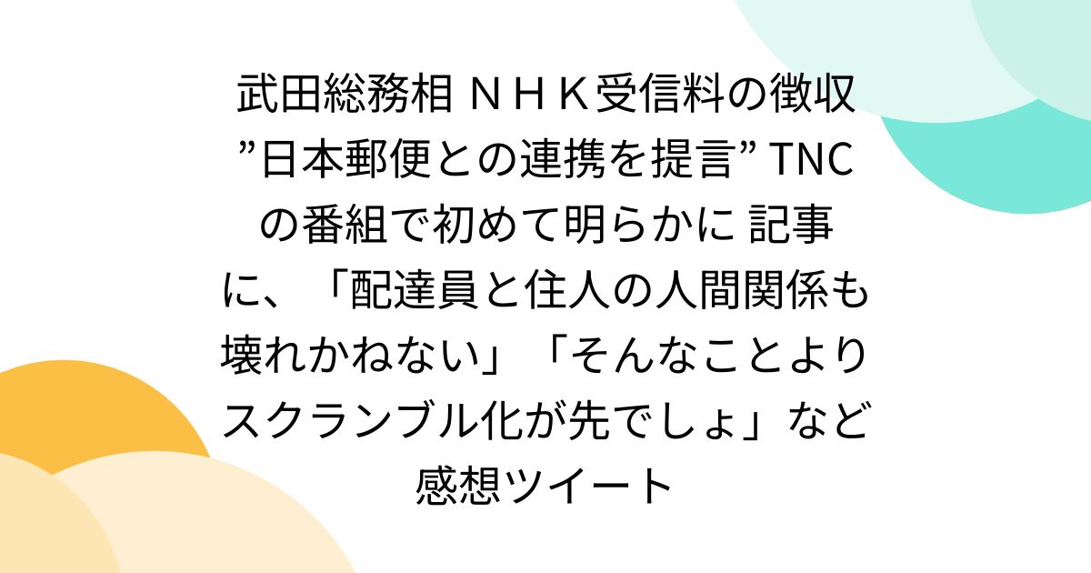 武田総務相 NHK受信料の徴収 ”日本郵便との連携を提言” TNCの番組で初めて明らかに 記事に、「配達員と住人の人間関係も壊れかねない」「そんなことよりスクランブル化が先でしょ」など感想 ...
