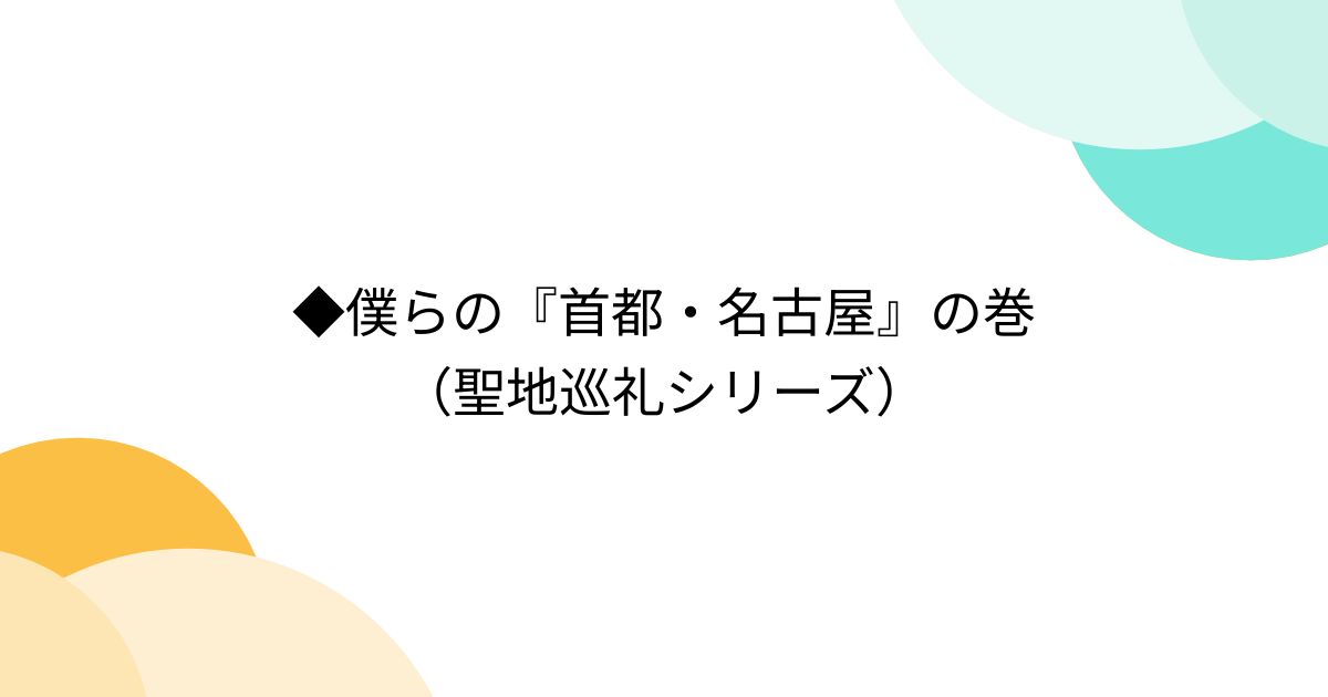 僕らの『首都・名古屋』の巻（聖地巡礼シリーズ） - posfie