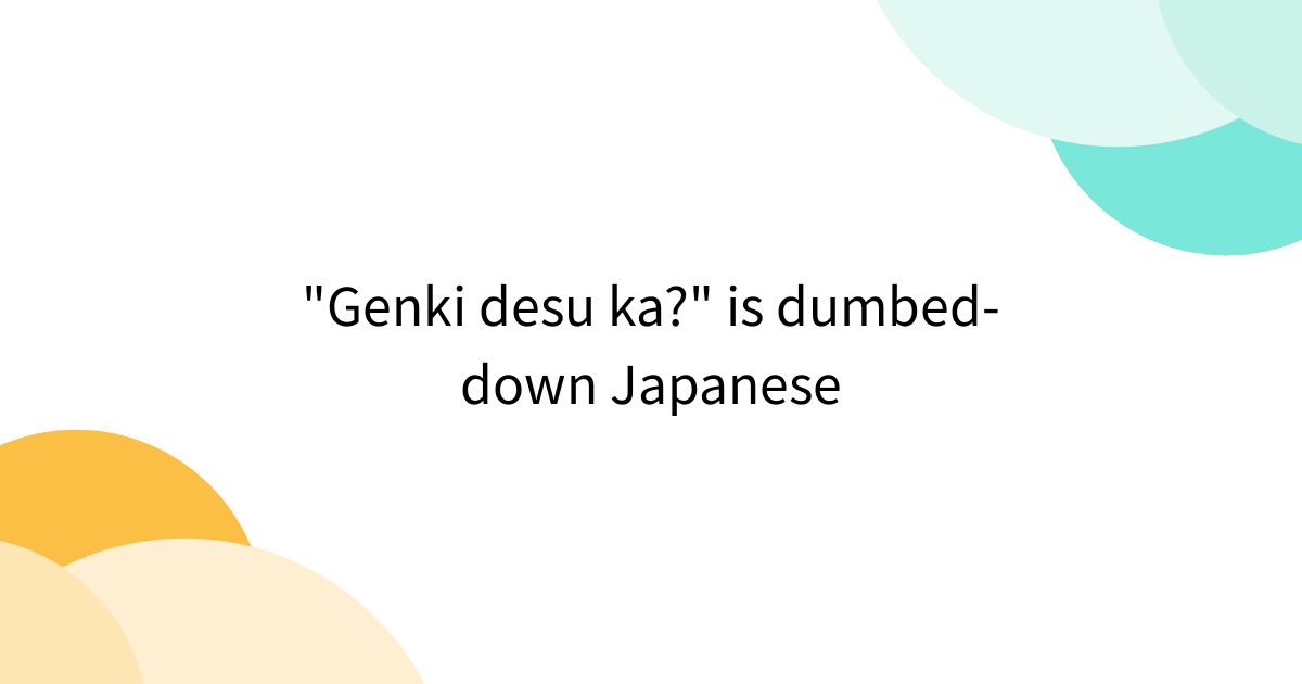 "Genki desu ka?" is dumbed-down Japanese - posfie