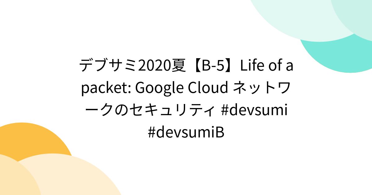 デブサミ2020夏【B-5】Life of a packet: Google Cloud ネットワークのセキュリティ #devsumi #devsumiB - posfie