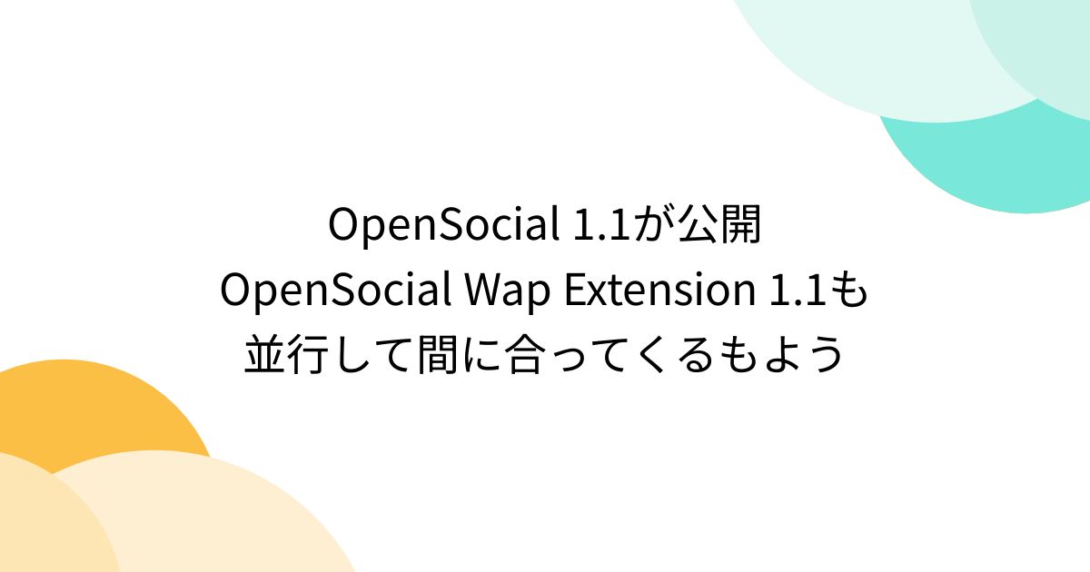 OpenSocial 1.1が公開 OpenSocial Wap Extension 1.1も並行して間に合ってくるもよう ...