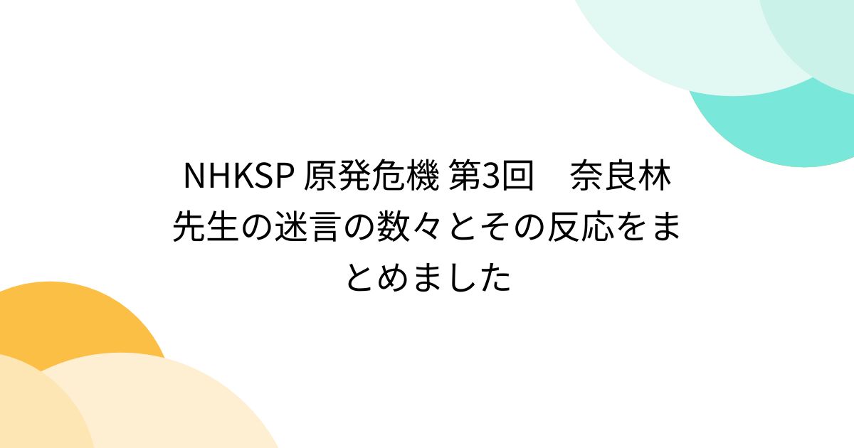 NHKSP 原発危機 第3回 奈良林先生の迷言の数々とその反応をまとめました - posfie
