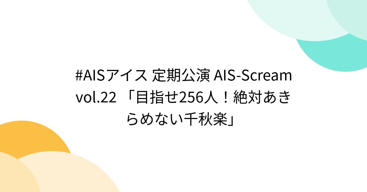 #AISアイス 定期公演 AIS-Scream vol.22 「目指せ256人！絶対あきらめない千秋楽」 - posfie