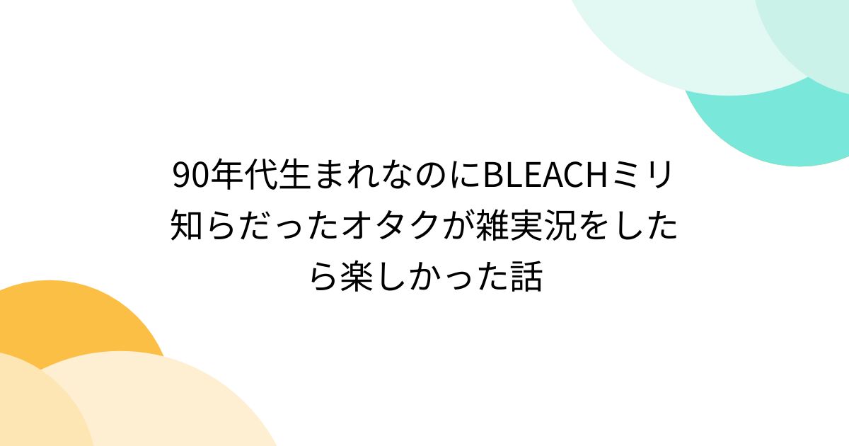 90年代生まれなのにBLEACHミリ知らだったオタクが雑実況をしたら楽しかった話 - posfie