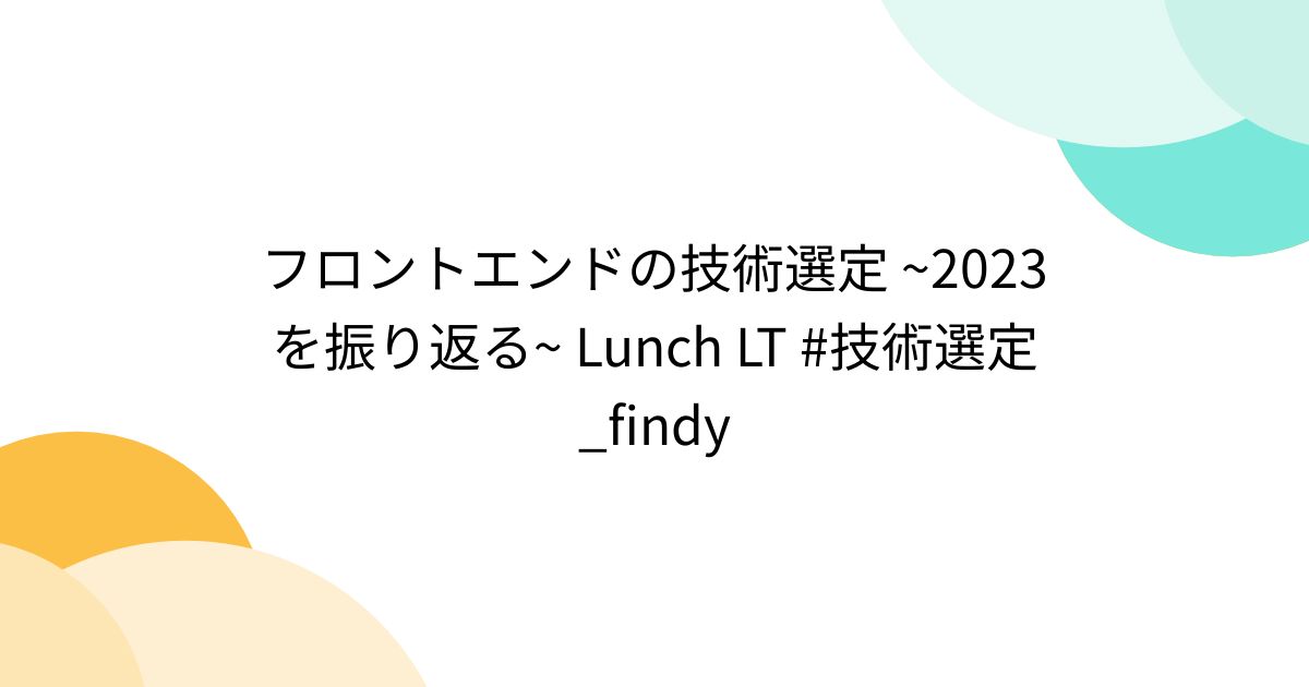 フロントエンドの技術選定 ~2023を振り返る~ Lunch LT #技術選定_findy - Togetter [トゥギャッター]