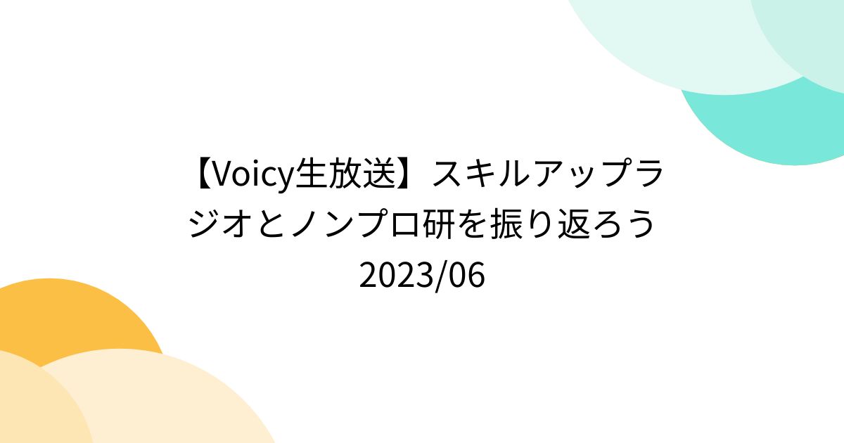 【Voicy生放送】スキルアップラジオとノンプロ研を振り返ろう2023/06 - posfie