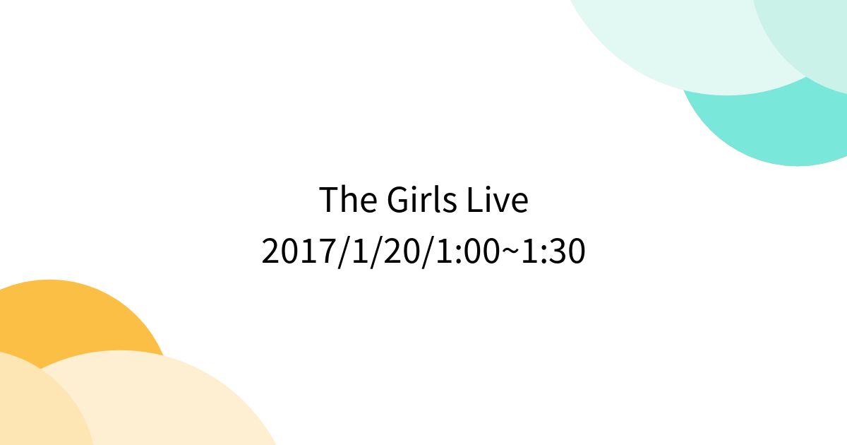 The Girls Live 2017/1/20/1:00~1:30 - posfie