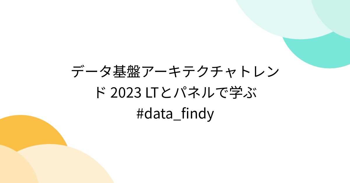データ基盤アーキテクチャトレンド 2023 LTとパネルで学ぶ #data_findy - Togetter [トゥギャッター]