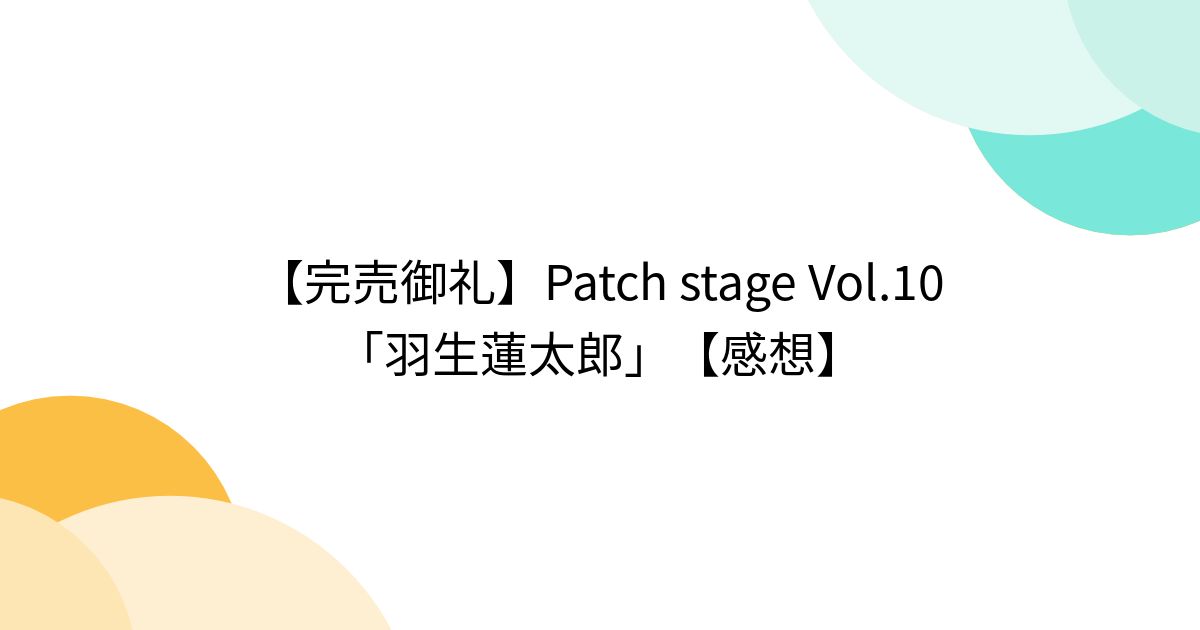【完売御礼】Patch stage Vol.10「羽生蓮太郎」【感想】 - posfie