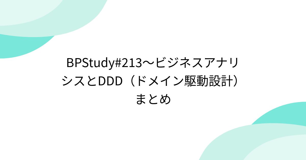 BPStudy#213〜ビジネスアナリシスとDDD（ドメイン駆動設計） まとめ - posfie