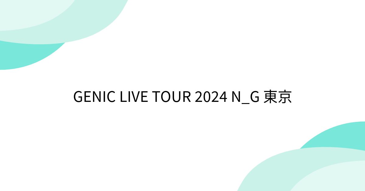 GENIC LIVE TOUR 2024 N_G 東京 - posfie