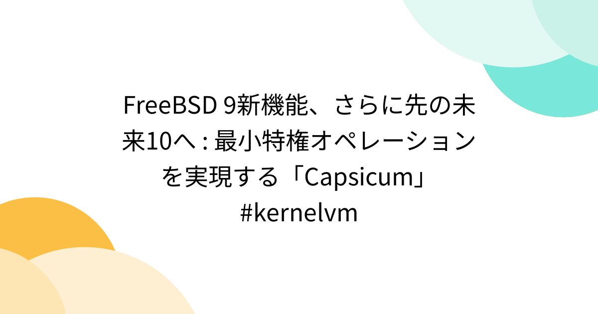 FreeBSD 9新機能、さらに先の未来10へ : 最小特権オペレーションを実現する「Capsicum」 #kernelvm - posfie