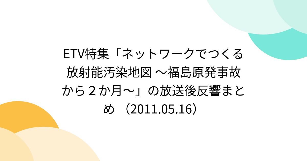 ETV特集「ネットワークでつくる放射能汚染地図 ～福島原発事故から2か月～」の放送後反響まとめ （2011.05.16） - posfie