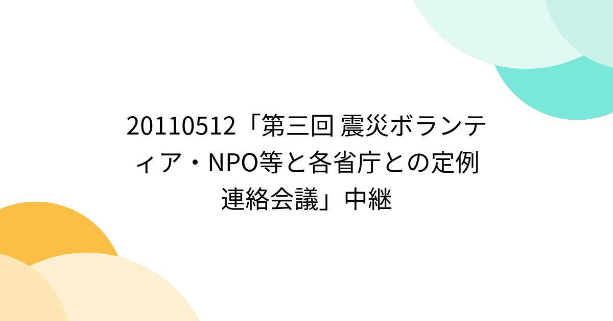 20110512「第三回 震災ボランティア・NPO等と各省庁との定例連絡会議」中継 - posfie