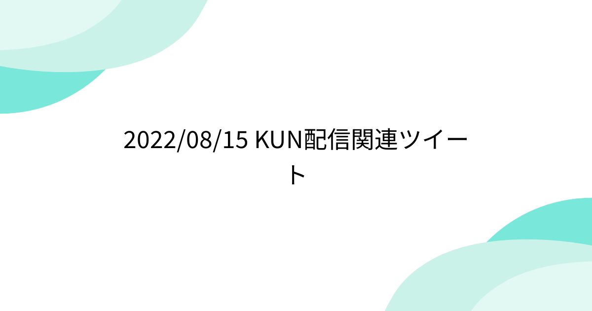 2022/08/15 KUN配信関連ツイート - posfie