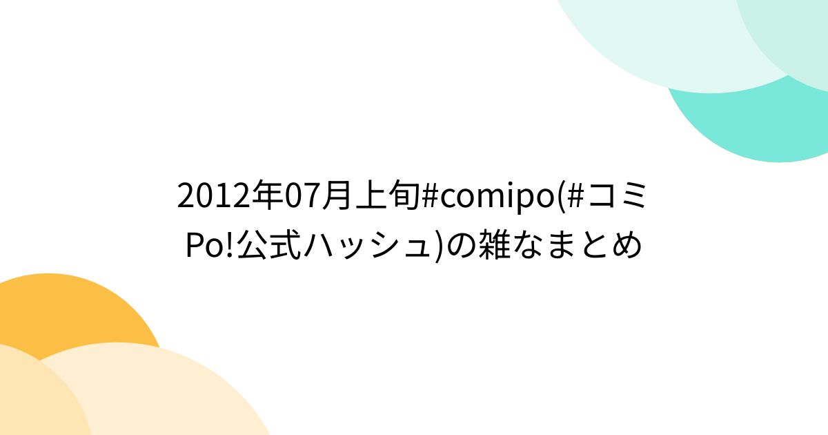 2012年07月上旬#comipo(#コミPo!公式ハッシュ)の雑なまとめ - posfie