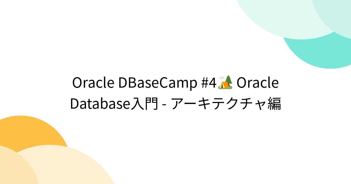 Oracle DBaseCamp #4🏕️ Oracle Database入門 - アーキテクチャ編 - posfie