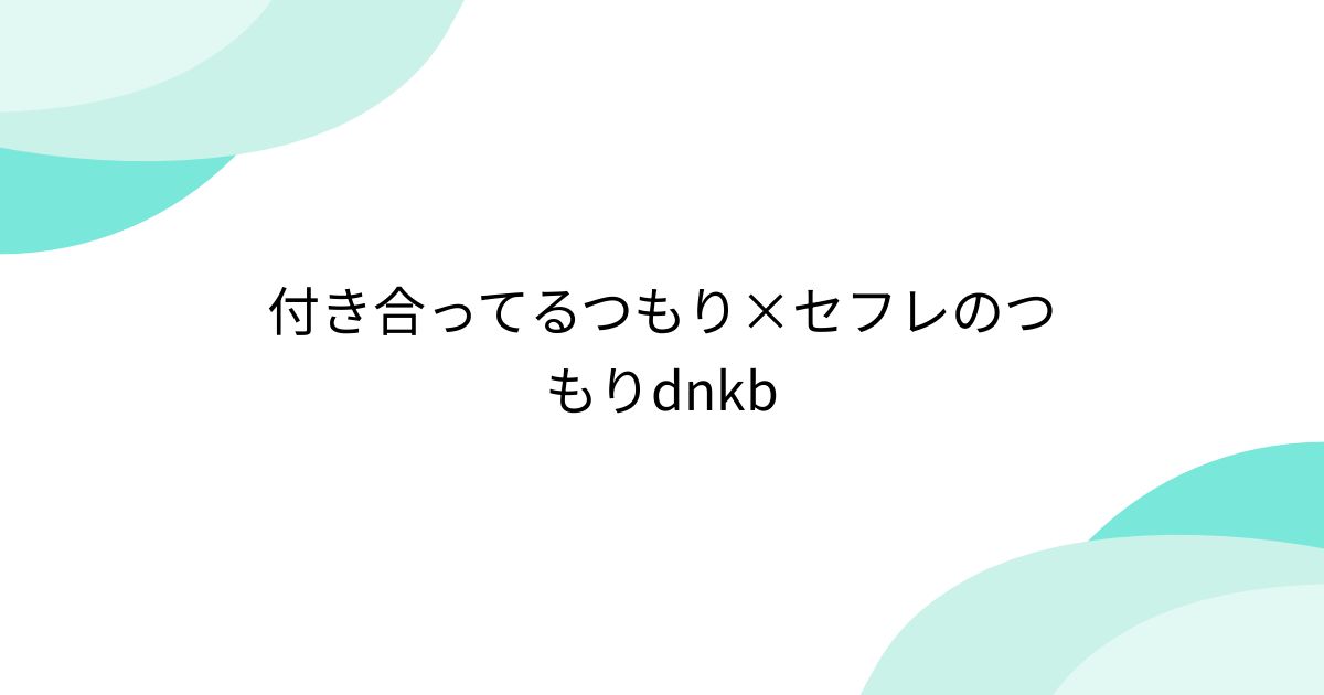 付き合ってるつもり×セフレのつもりdnkb - posfie