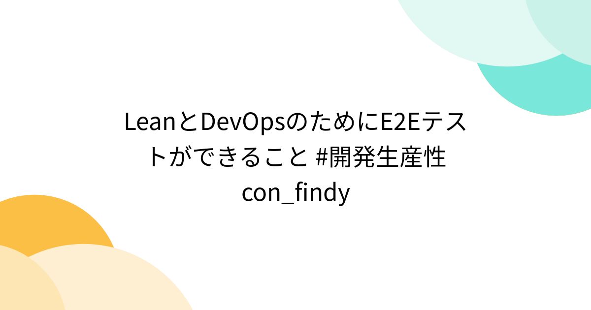 LeanとDevOpsのためにE2Eテストができること #開発生産性con_findy - posfie