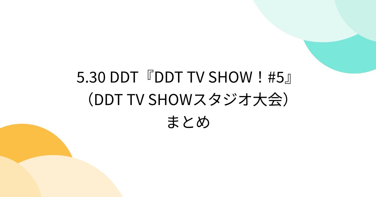 5.30 DDT『DDT TV SHOW！#5』（DDT TV SHOWスタジオ大会）まとめ - posfie
