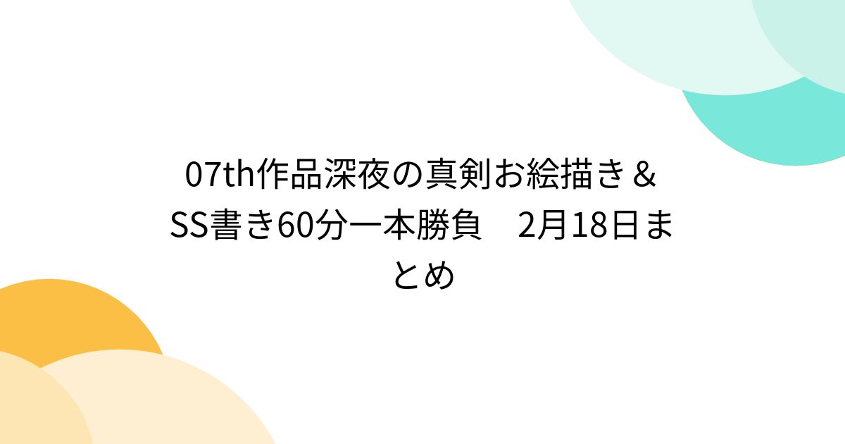07th作品深夜の真剣お絵描き＆SS書き60分一本勝負 2月18日まとめ - posfie
