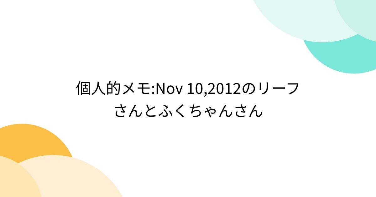個人的メモ:Nov 10,2012のリーフさんとふくちゃんさん - posfie